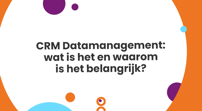 CRM Datamanagement: wat is het en waarom is het belangrijk?